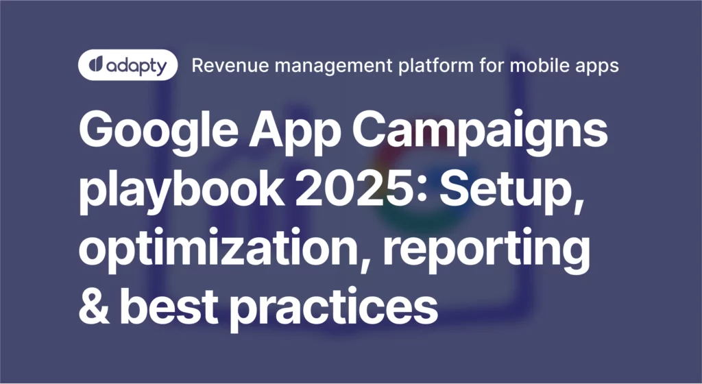 Google App Campaigns playbook 2025: Setup, optimization, reporting & best practices | Adapty